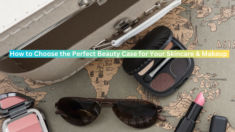 How to Choose the Perfect Beauty Case for Your Skincare & Makeup